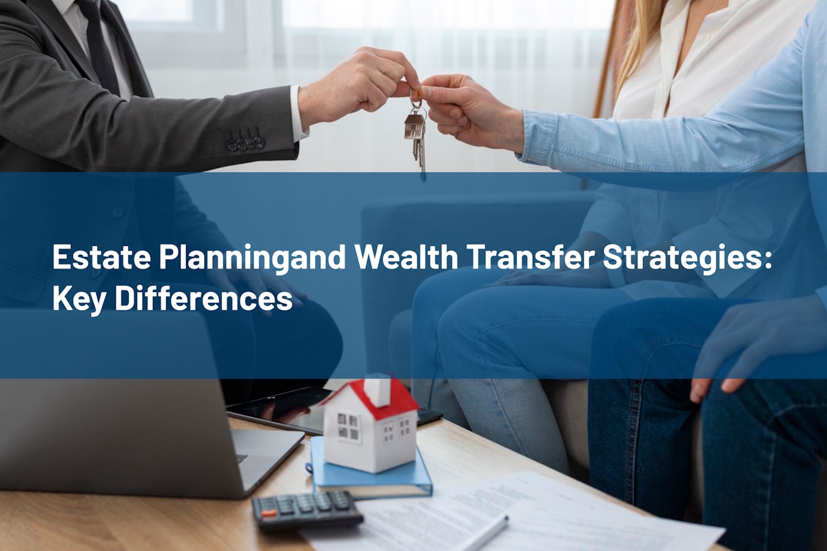 Estate Planning and Wealth Transfer Strategies: What’s the Real Difference?